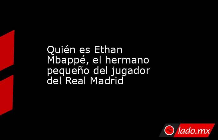 Quién es Ethan Mbappé, el hermano pequeño del jugador del Real Madrid ...