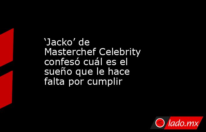 ‘Jacko’ de Masterchef Celebrity confesó cuál es el sueño que le hace ...