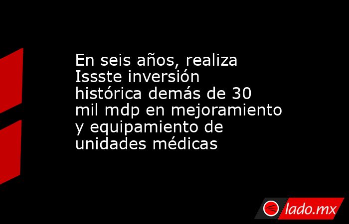 En seis años, realiza Issste inversión histórica demás de 30 mil mdp en mejoramiento y ...