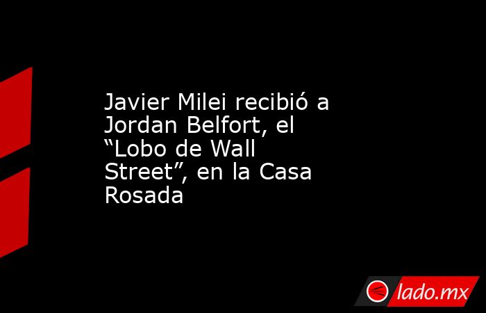 Javier Milei recibió a Jordan Belfort, el “Lobo de Wall Street”, en la ...