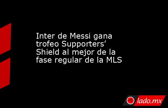 Inter de Messi gana trofeo Supporters’ Shield al mejor de la fase ...