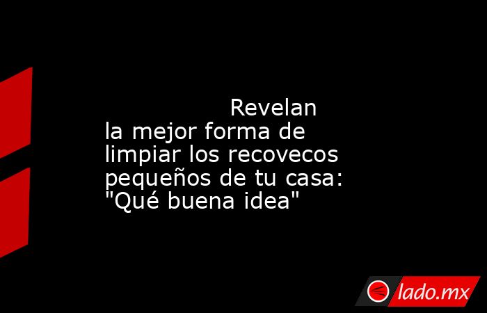 Revelan la mejor forma de limpiar los recovecos pequeños de tu casa ...