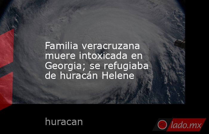 Familia veracruzana muere intoxicada en Georgia; se refugiaba de ...
