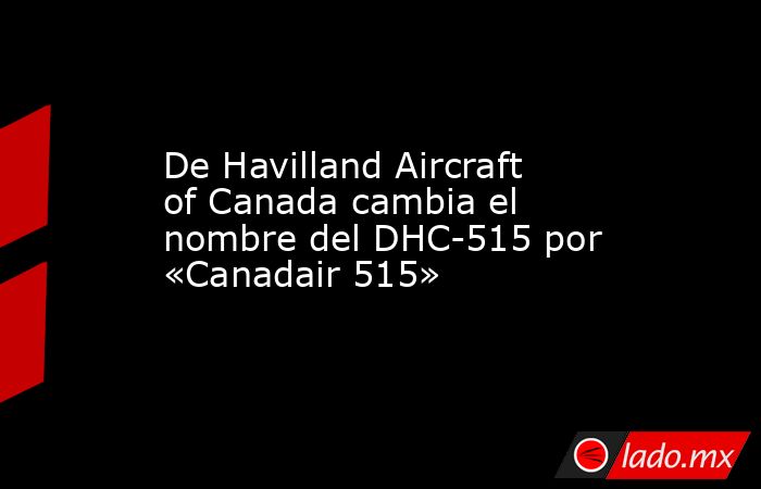 De Havilland Aircraft of Canada cambia el nombre del DHC-515 por ...