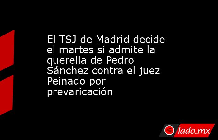 El TSJ de Madrid decide el martes si admite la querella de Pedro ...