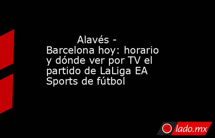 Alavés - Barcelona hoy: horario y dónde ver por TV el partido de LaLiga EA Sports de fútbol ...
