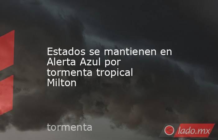 Estados se mantienen en Alerta Azul por tormenta tropical Milton - Lado.mx