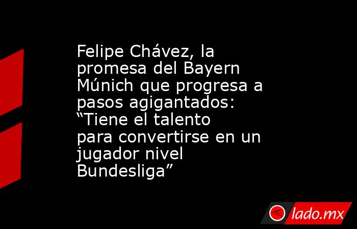 Felipe Chávez, la promesa del Bayern Múnich que progresa a pasos ...