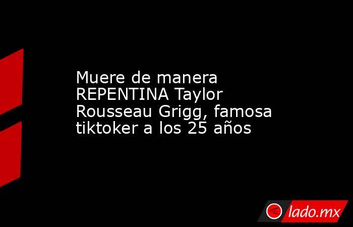 Muere de manera REPENTINA Taylor Rousseau Grigg, famosa tiktoker a los 25 años - Lado.mx