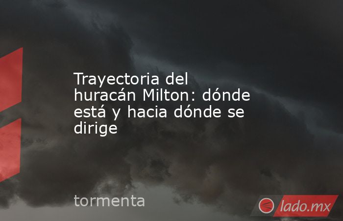 Trayectoria del huracán Milton: dónde está y hacia dónde se dirige ...