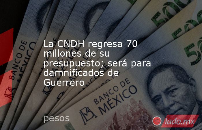 La CNDH regresa 70 millones de su presupuesto; será para damnificados ...