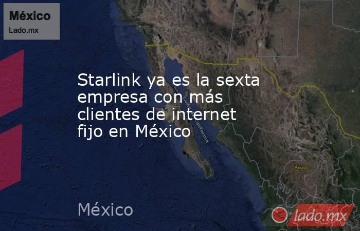 Starlink ya es la sexta empresa con más clientes de internet fijo en ...
