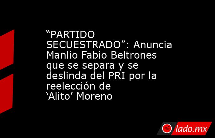 “PARTIDO SECUESTRADO”: Anuncia Manlio Fabio Beltrones que se separa y ...