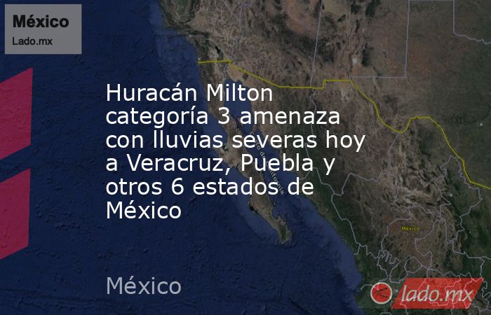 Huracán Milton categoría 3 amenaza con lluvias severas hoy a Veracruz, Puebla y otros 6 estados ...