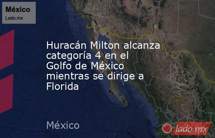 Huracán Milton alcanza categoría 4 en el Golfo de México mientras se dirige a Florida - Lado.mx