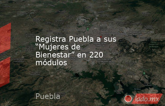 Registra Puebla a sus “Mujeres de Bienestar” en 220 módulos - Lado.mx