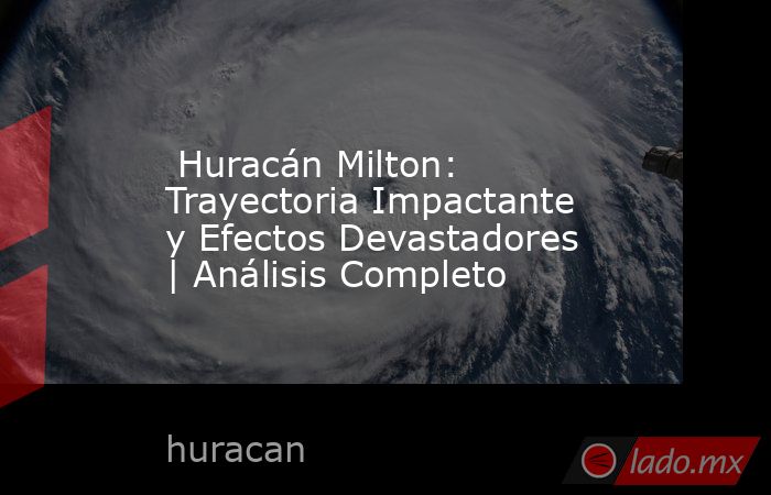 Huracán Milton: Trayectoria Impactante y Efectos Devastadores | Análisis Completo - Lado.mx