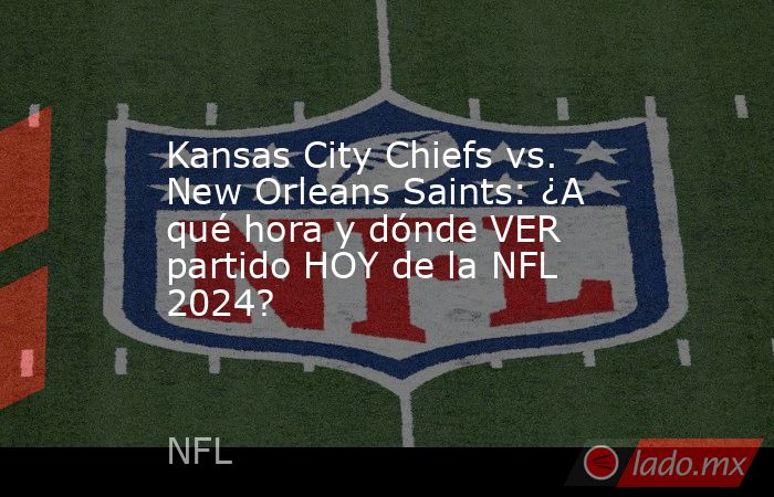 Kansas City Chiefs vs. New Orleans Saints: ¿A qué hora y dónde VER partido HOY de la NFL 2024 ...