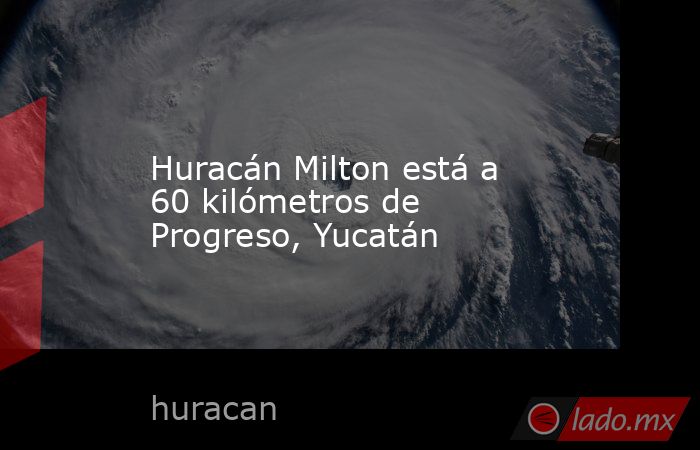 Huracán Milton está a 60 kilómetros de Progreso, Yucatán - Lado.mx