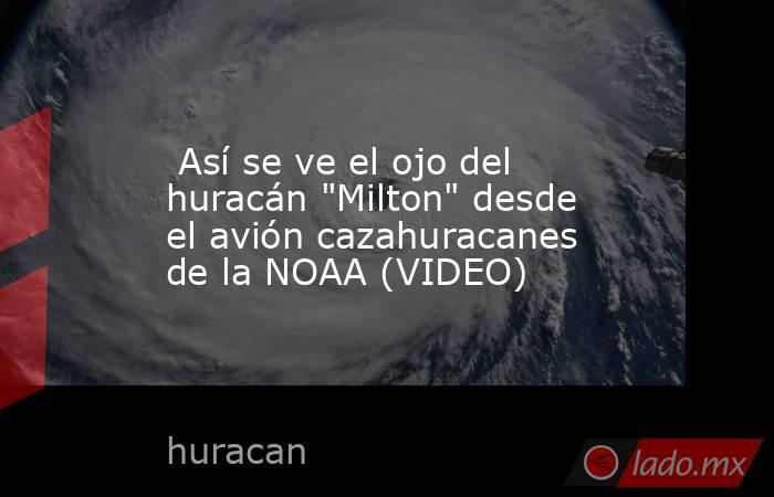 Así se ve el ojo del huracán "Milton" desde el avión cazahuracanes de la NOAA (VIDEO) - Lado.mx