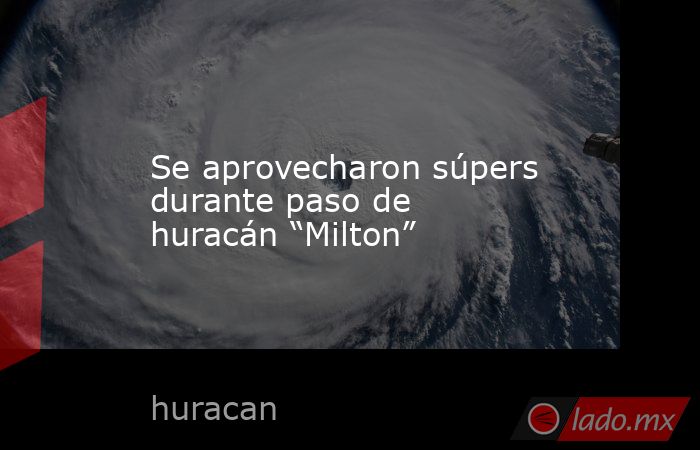 Se aprovecharon súpers durante paso de huracán “Milton” - Lado.mx