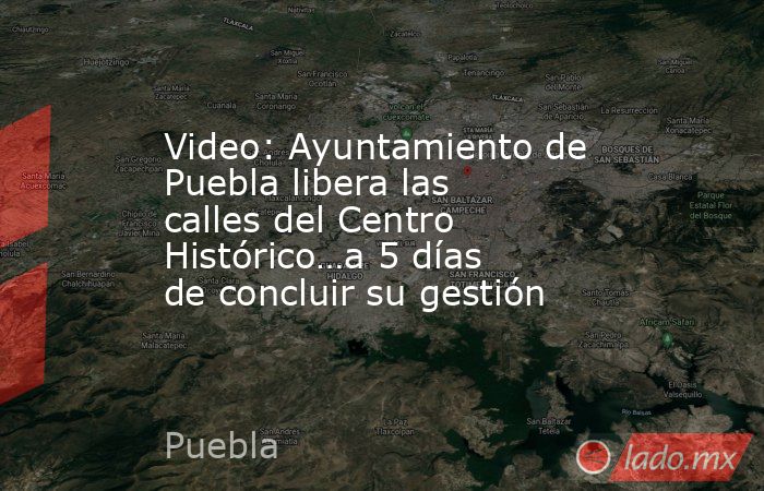 Video: Ayuntamiento de Puebla libera las calles del Centro Histórico…a 5 días de concluir su ...