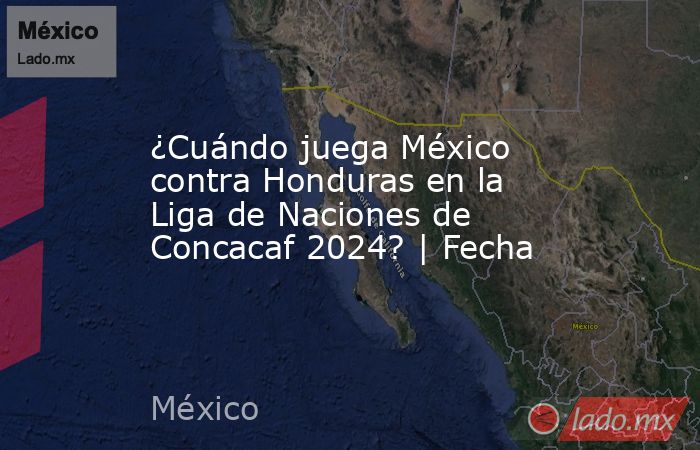 ¿Cuándo juega México contra Honduras en la Liga de Naciones de Concacaf ...