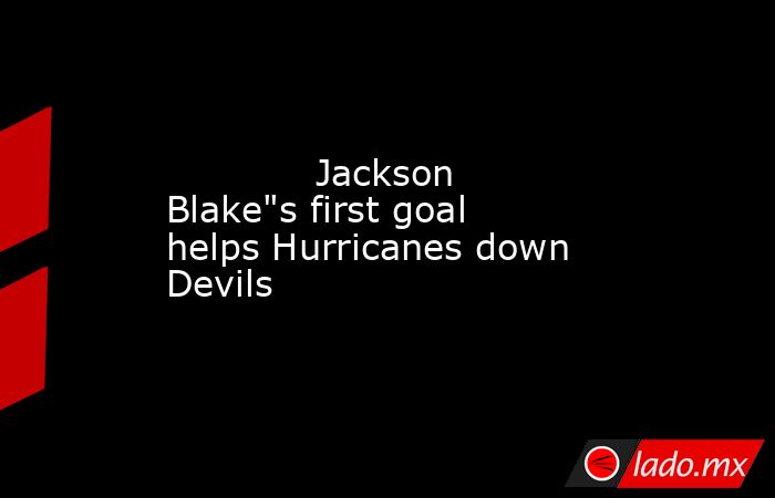 Jackson Blake"s first goal helps Hurricanes down Devils - Lado.mx
