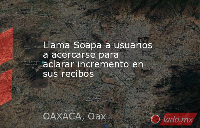 Llama Soapa a usuarios a acercarse para aclarar incremento en sus ...