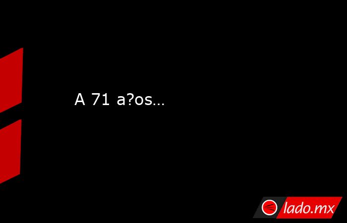 A 71 a?os… - Lado.mx