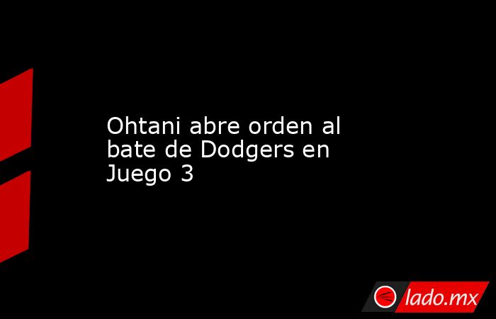 Ohtani abre orden al bate de Dodgers en Juego 3 - Lado.mx