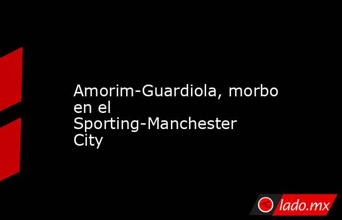 Amorim-Guardiola, morbo en el Sporting-Manchester City - Lado.mx
