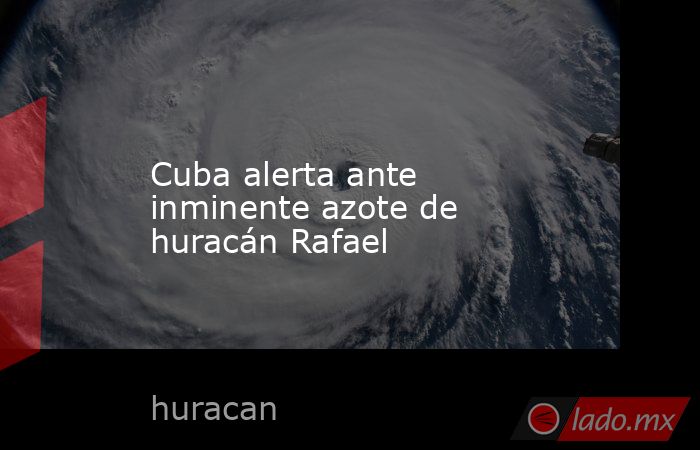 Cuba alerta ante inminente azote de huracán Rafael - Lado.mx
