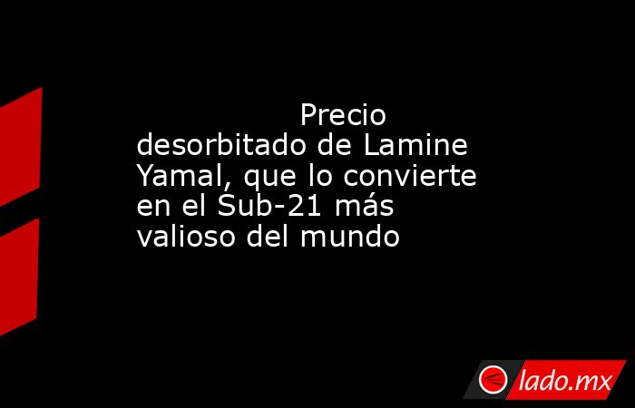 Precio desorbitado de Lamine Yamal, que lo convierte en el Sub-21 más ...