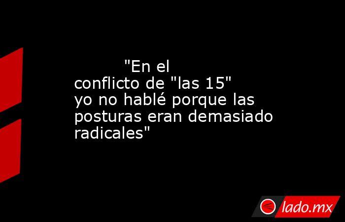 "En el conflicto de "las 15" yo no hablé porque las posturas eran ...