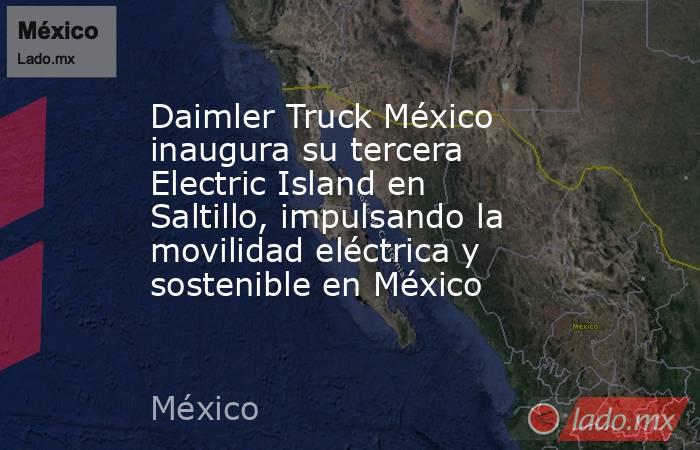 Daimler Truck México inaugura su tercera Electric Island en Saltillo ...