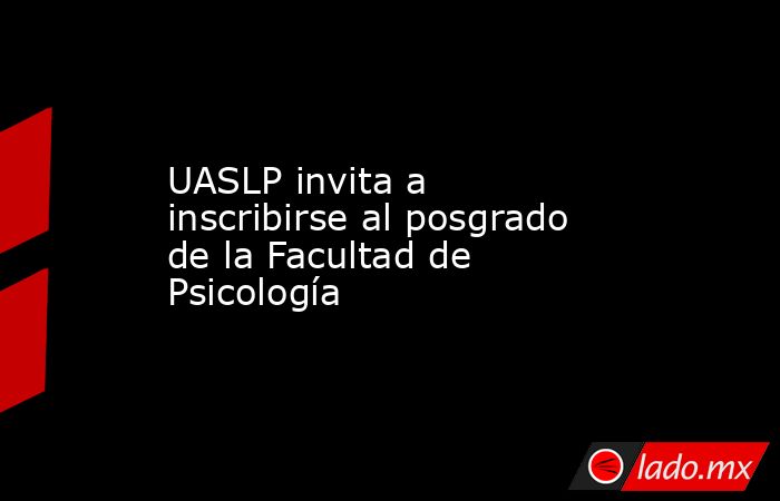 UASLP invita a inscribirse al posgrado de la Facultad de Psicología ...