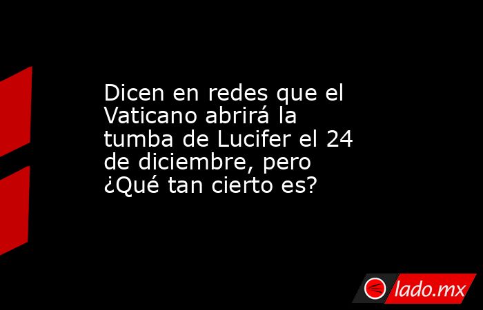 Dicen en redes que el Vaticano abrirá la tumba de Lucifer el 24 de ...