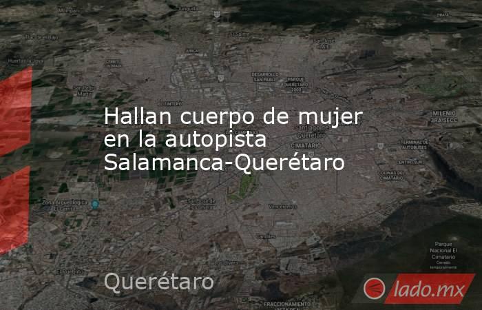 Hallan cuerpo de mujer en la autopista Salamanca-Querétaro - Lado.mx