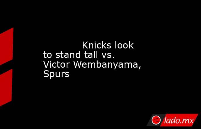 Knicks look to stand tall vs. Victor Wembanyama, Spurs - Lado.mx
