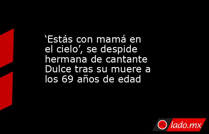 ‘Estás con mamá en el cielo’, se despide hermana de cantante Dulce tras su muere a los 69 años ...