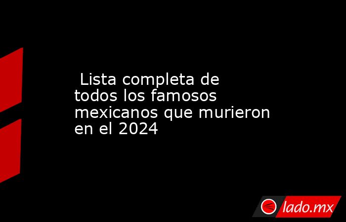 Lista completa de todos los famosos mexicanos que murieron en el 2024 - Lado.mx
