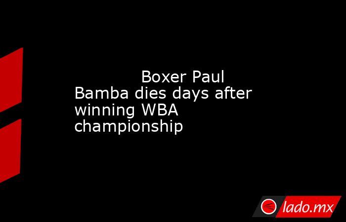 Boxer Paul Bamba dies days after winning WBA championship - Lado.mx