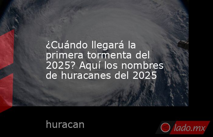 ¿Cuándo llegará la primera tormenta del 2025? Aquí los nombres de huracanes del 2025 - Lado.mx