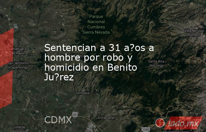 Sentencian a 31 a?os a hombre por robo y homicidio en Benito Ju?rez - Lado.mx