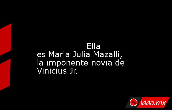 Ella es Maria Julia Mazalli, la imponente novia de Vinicius Jr. - Lado.mx