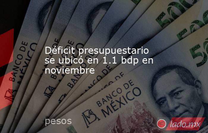 Déficit presupuestario se ubicó en 1.1 bdp en noviembre - Lado.mx