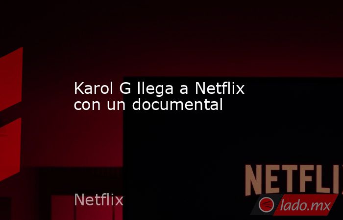 Karol G llega a Netflix con un documental - Lado.mx