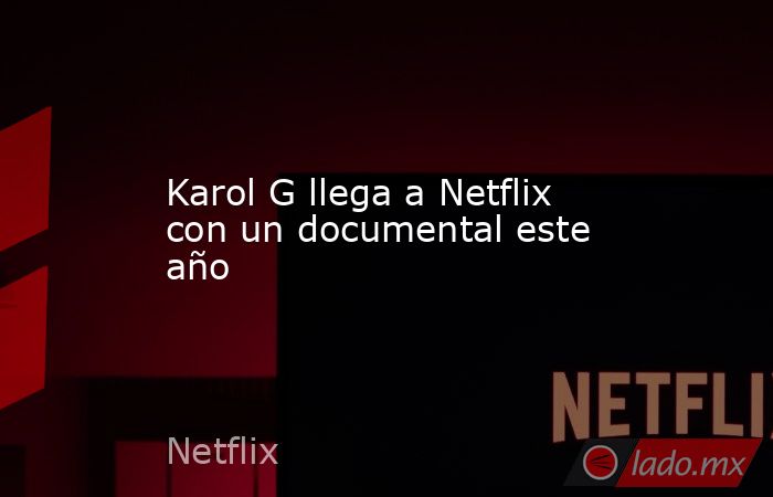 Karol G llega a Netflix con un documental este año - Lado.mx