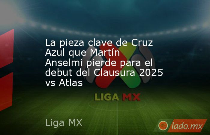 La pieza clave de Cruz Azul que Martín Anselmi pierde para el debut del ...
